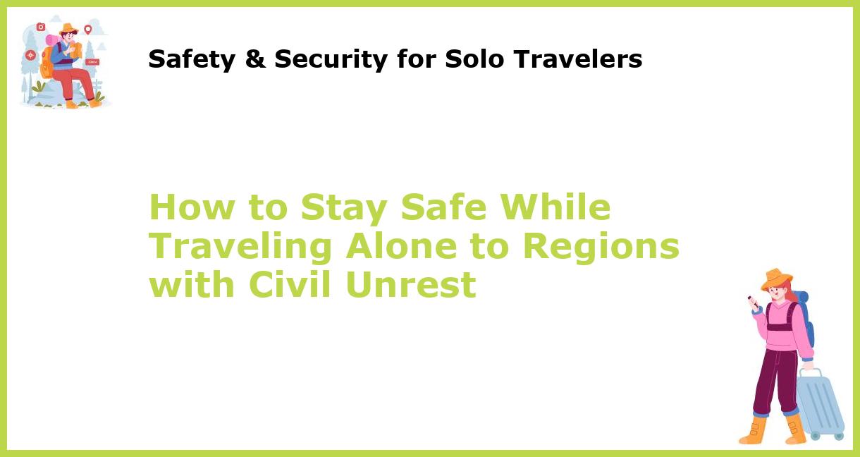 How to Stay Safe While Traveling Alone to Regions with Civil Unrest