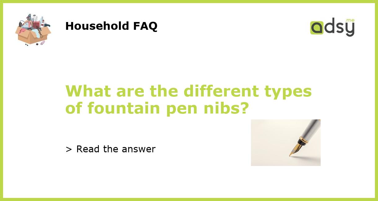 What are the different types of fountain pen nibs?