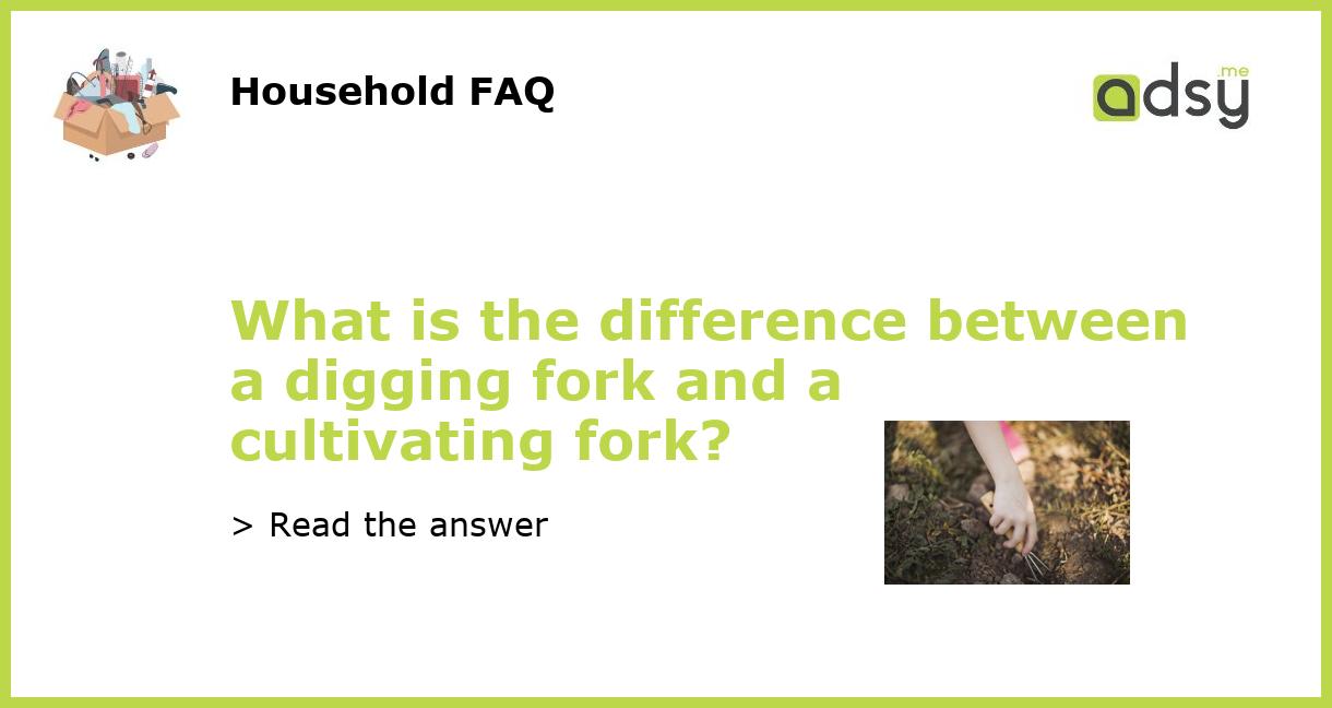 What is the difference between a digging fork and a cultivating fork?