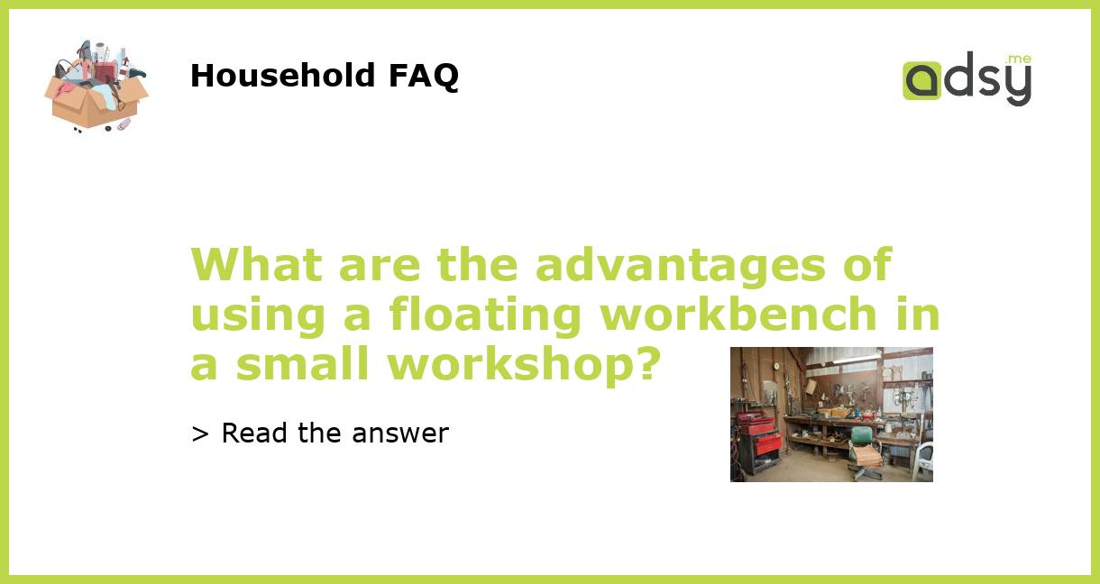What are the advantages of using a floating workbench in a small workshop?